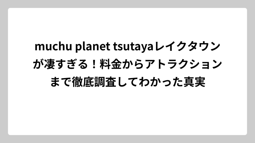 muchu planet tsutayaレイクタウンが凄すぎる！料金からアトラクションまで徹底調査してわかった真実｜HAUTE-LINEUP ...