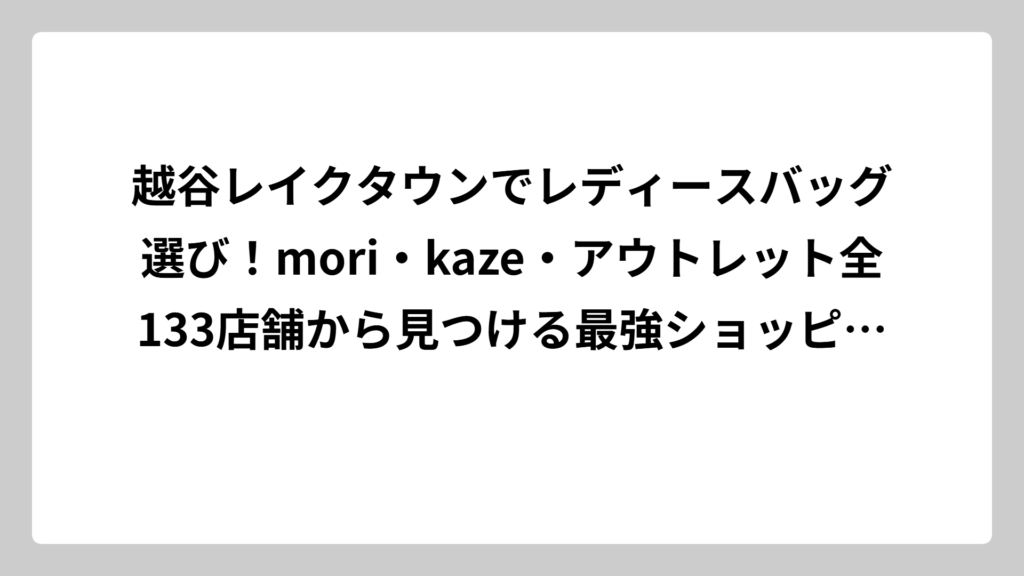 越谷レイクタウンでレディースバッグ選び！mori・kaze・アウトレット全133店舗から見つける最強ショッピング術｜HAUTE-LINEUP ...